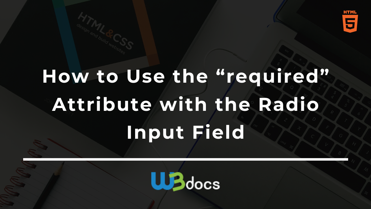 How to Use the “required” Attribute with the Radio Input Field How to Use the “required” Attribute with the Radio Input Field
